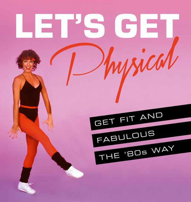 Let's Get Physical: Get Fit And Fabulous The '80s Way :HarperCollins ...
