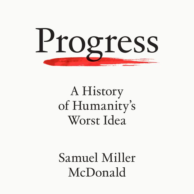 Progress: A History of Humanity’s Worst Idea - Samuel Miller McDonald ...