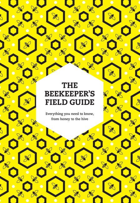 The Beekeeper's Field Guide: Everything You Need To Know, From Honey To ...