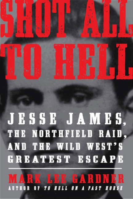 Shot All to Hell: Jesse James, the Northfield Raid, and the Wild West's ...