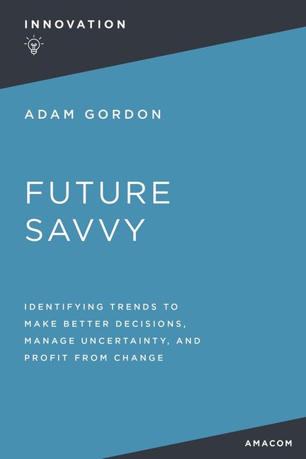 Future Savvy: Identifying Trends to Make Better Decisions, Manage ...